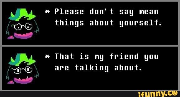 * Please don't say mean things about yourself. That is my friend you ...