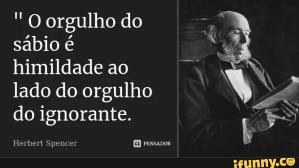 "O orgulho do sábio é himildade ao lado do orgulho do ignorante ...