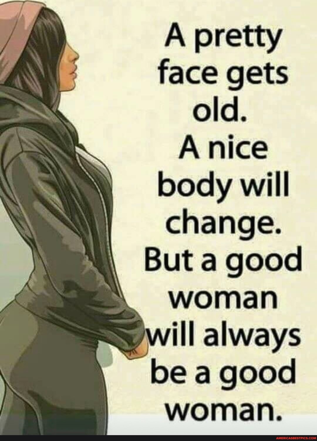A pretty face gets old. A nice body will change. But a good woman will ...