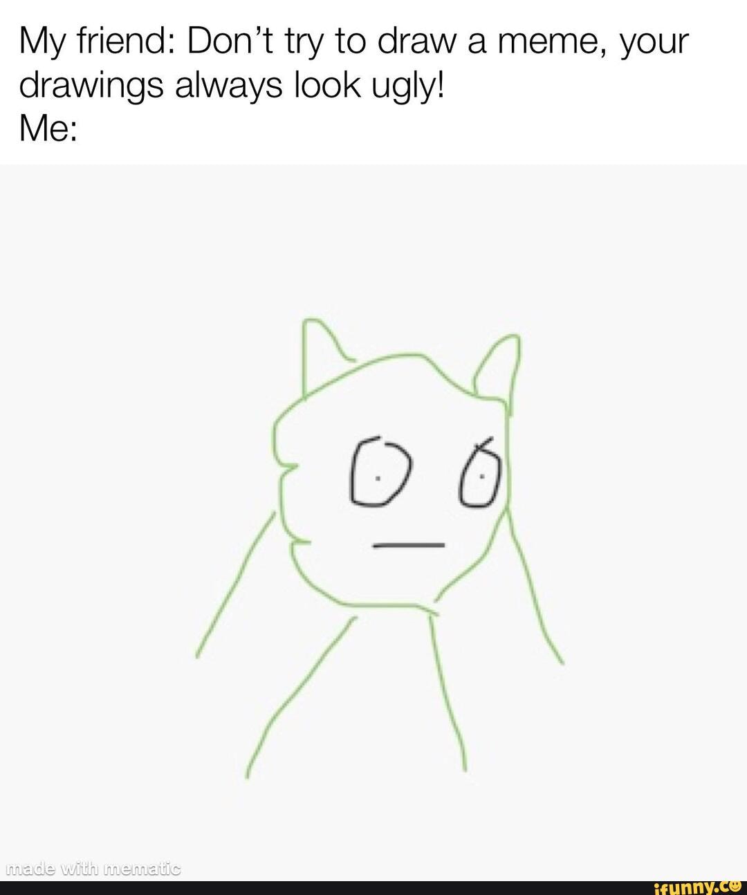 My friend: Don’t try to draw a meme, your drawings always look ugly! Me ...