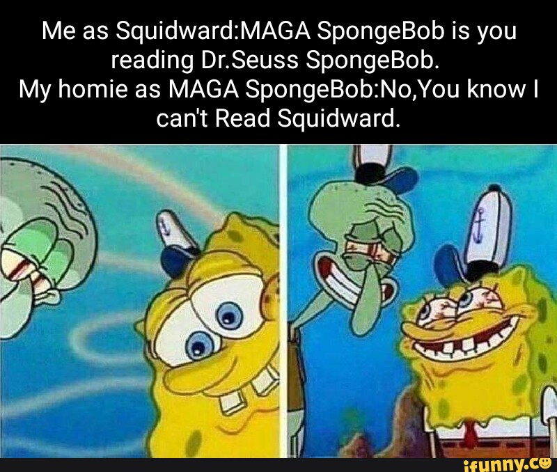 Me as SpongeBob is you reading Dr.Seuss SpongeBob. My homie as MAGA ...