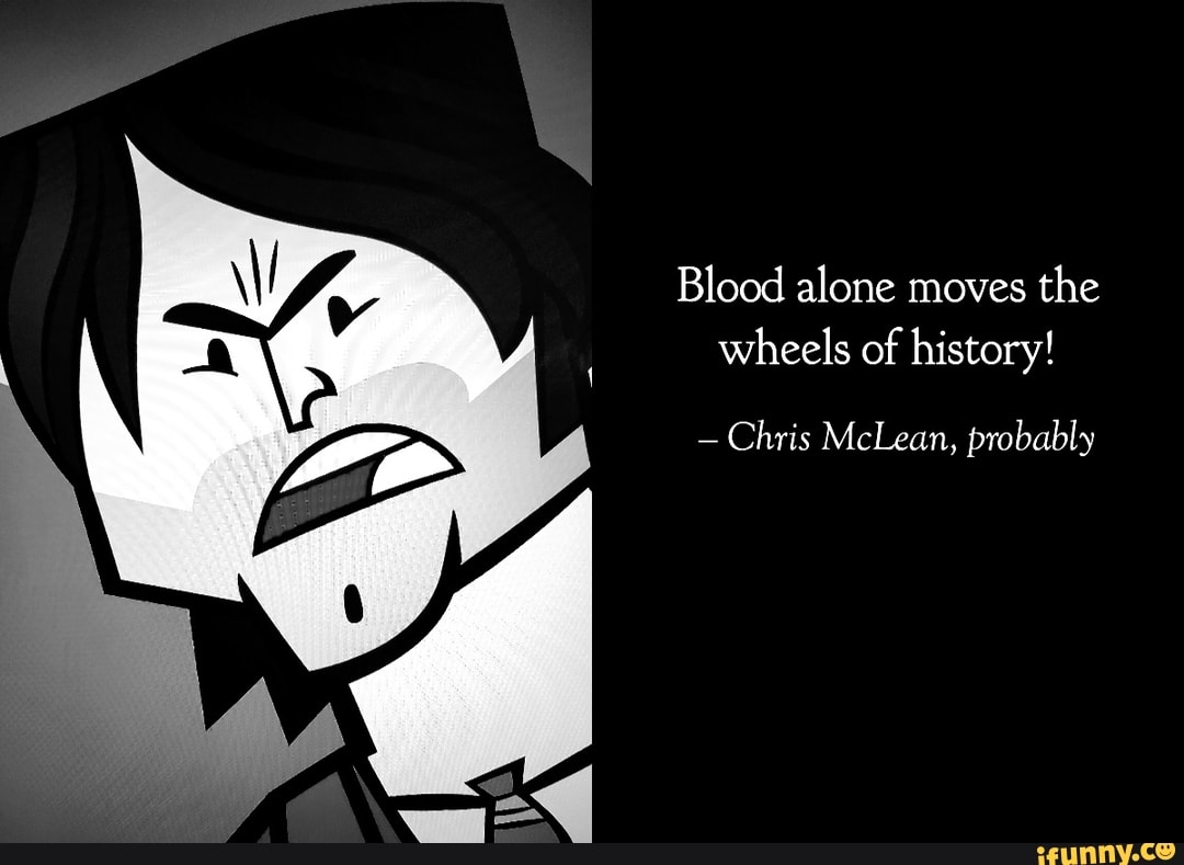 Blood alone moves the wheels of history! Chris McLean, probably - iFunny