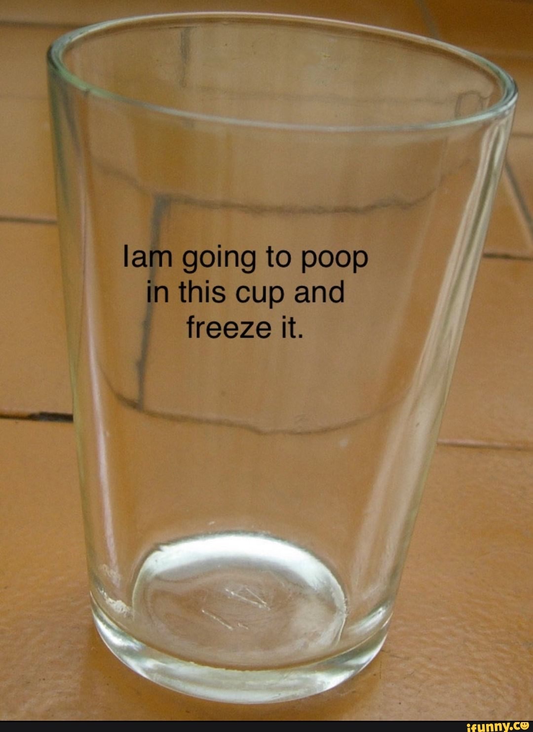 Lam going to poop in this cup and freeze it. - iFunny