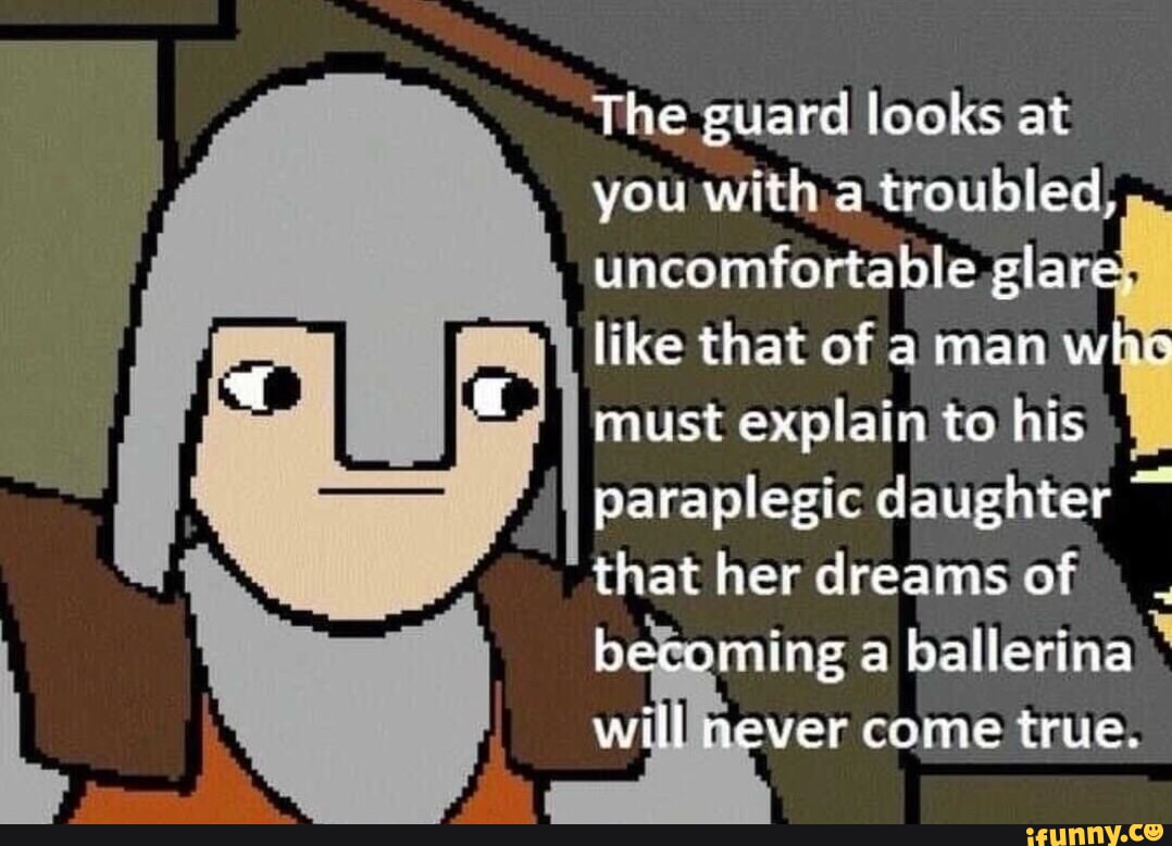 The guard looks at you with .a troubled, uncomfortable glares like that ...