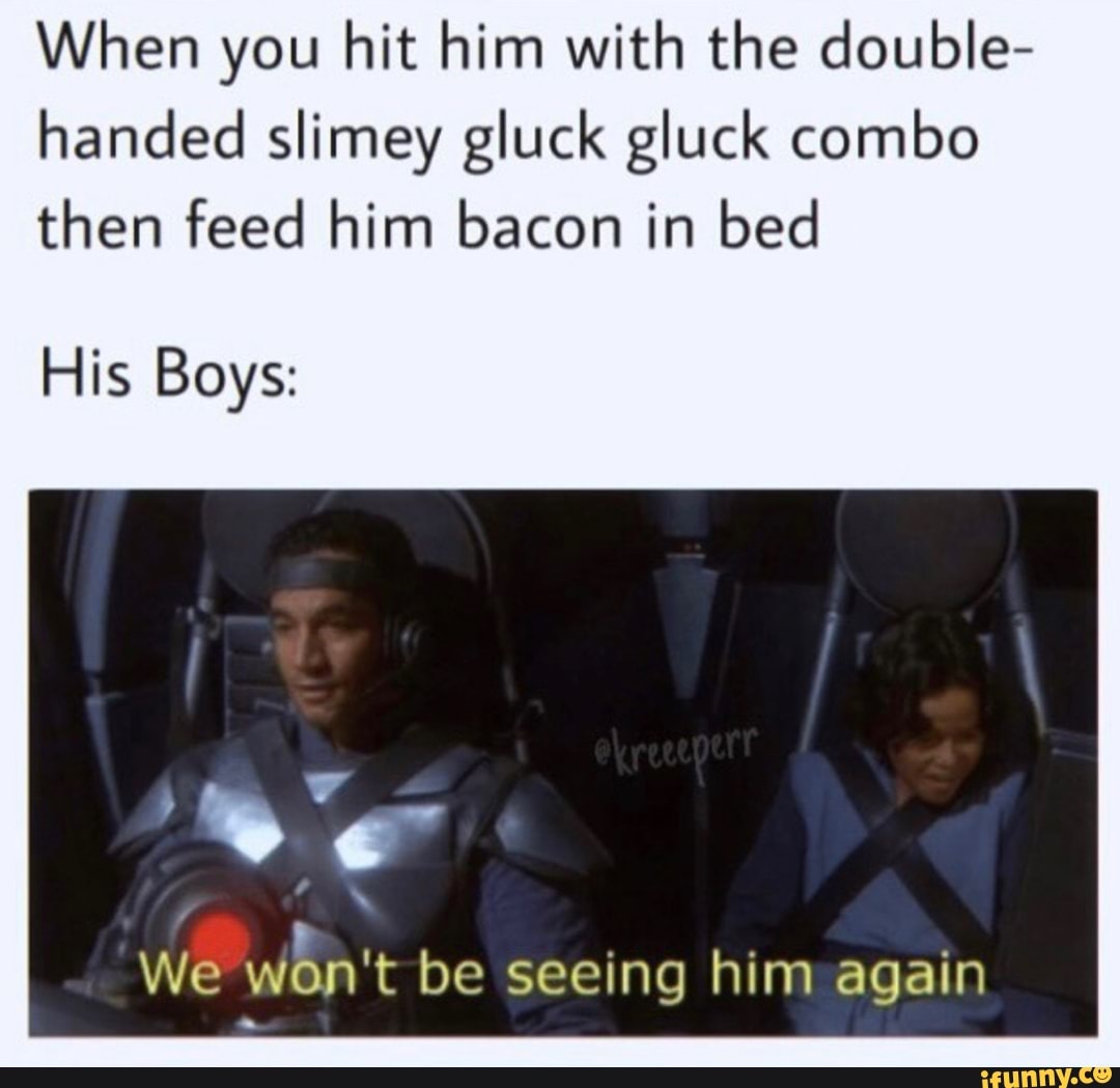 When you hit him with the double- handed slimey gluck gluck combo then ...