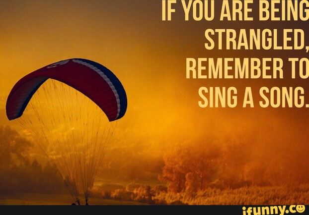 YOU ARE BEING STRANGLED, REMEMBER TO SING A SONG. - iFunny