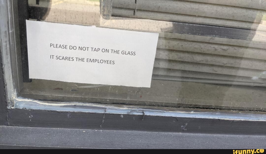 PLEASE DO NOT Tap ON THE GLASS IT SCARES THE EMPLOYEES - iFunny