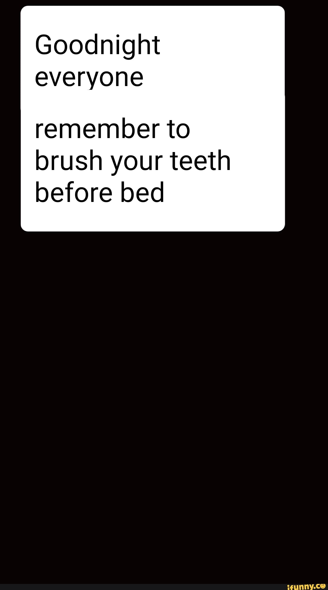 Goodnight everyone remember to brush your teeth before bed - iFunny