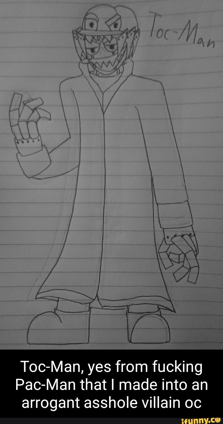 Toc-Man, yes from fucking Pac-Man that I made into an arrogant asshole ...
