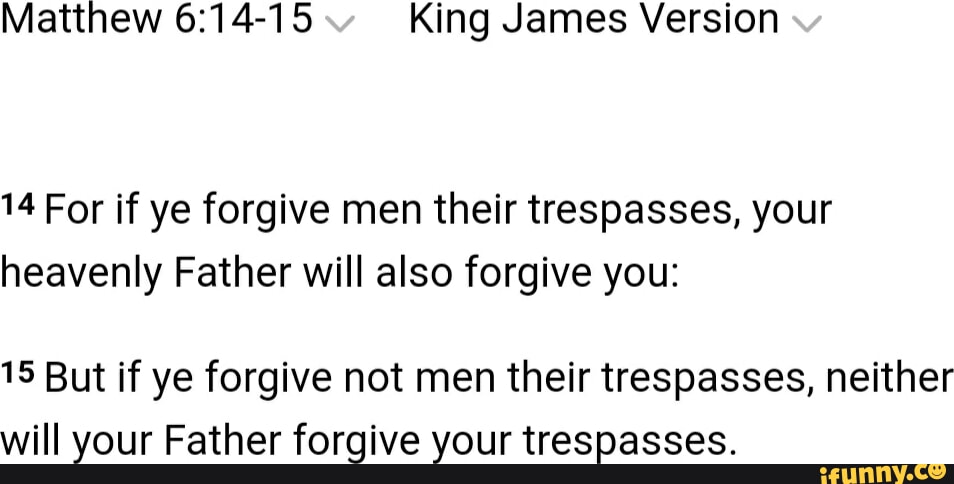 Matthew King James Version 14 For if ye forgive men their trespasses, your heavenly Father will ...