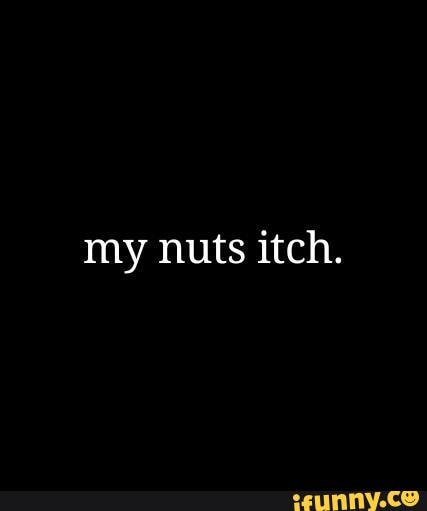 My nuts itch. - iFunny