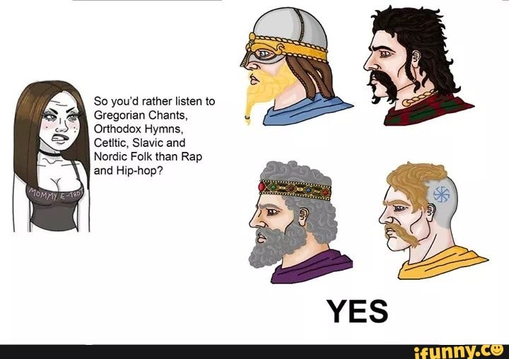 So you'd rather listen to Gregorian Chants, Orthodox Hymns, Cetitic ...