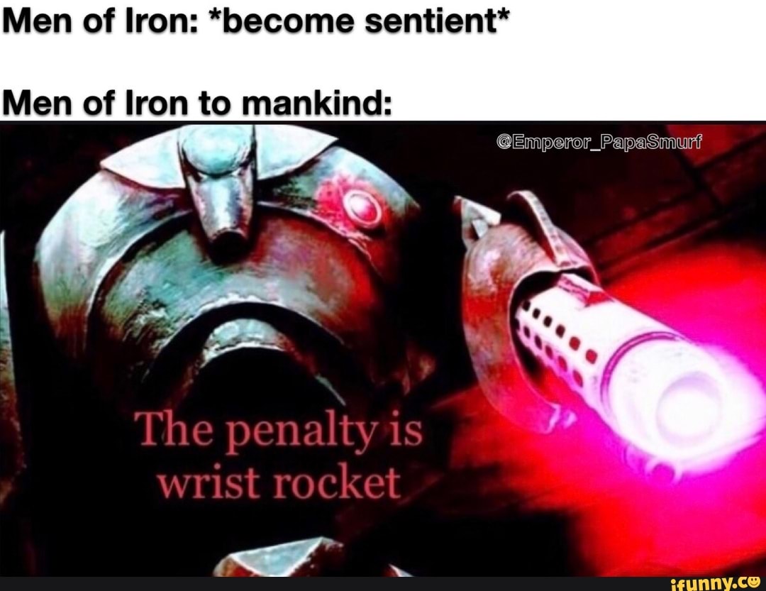 Men of Iron: *become sentient* Men of Iron to mankind: - iFunny