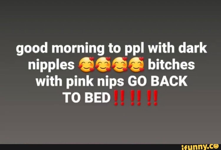 Good morning to ppl with dark nipples ®®@® bitches with pink nips GO ...