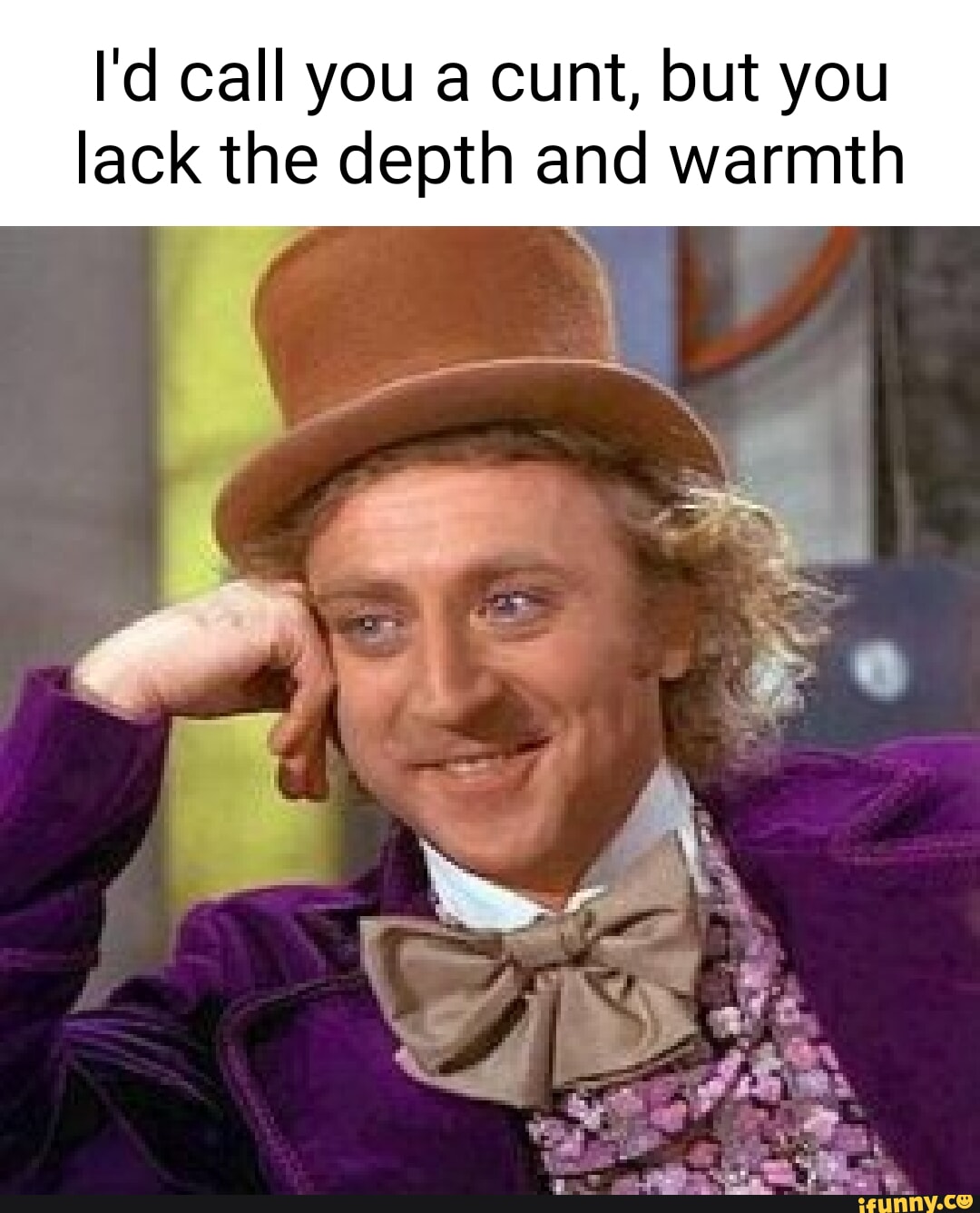 I'd call you a cunt, but you lack the depth and warmth - iFunny