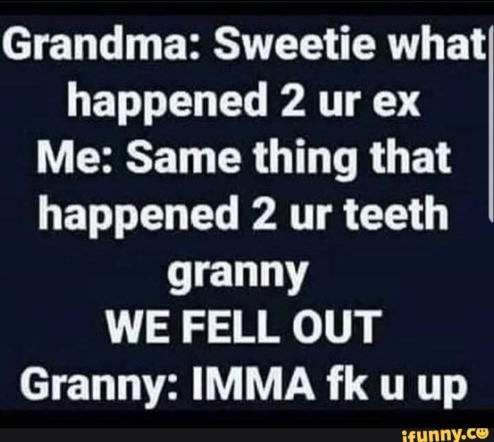 Grandma: Sweetie what happened 2 ur ex Me: Same thing that happened 2 ...
