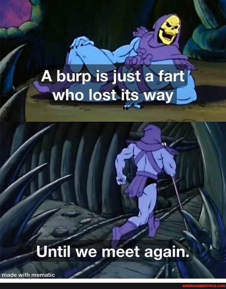 A burp is just a fart who lost its way Until we meet again. made ...