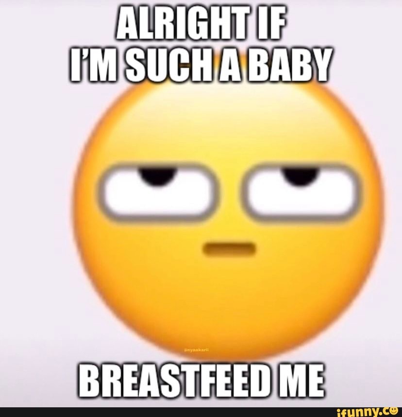 ALRIGHT IF I'M SUCH A BABY BREASTFEED ME - iFunny