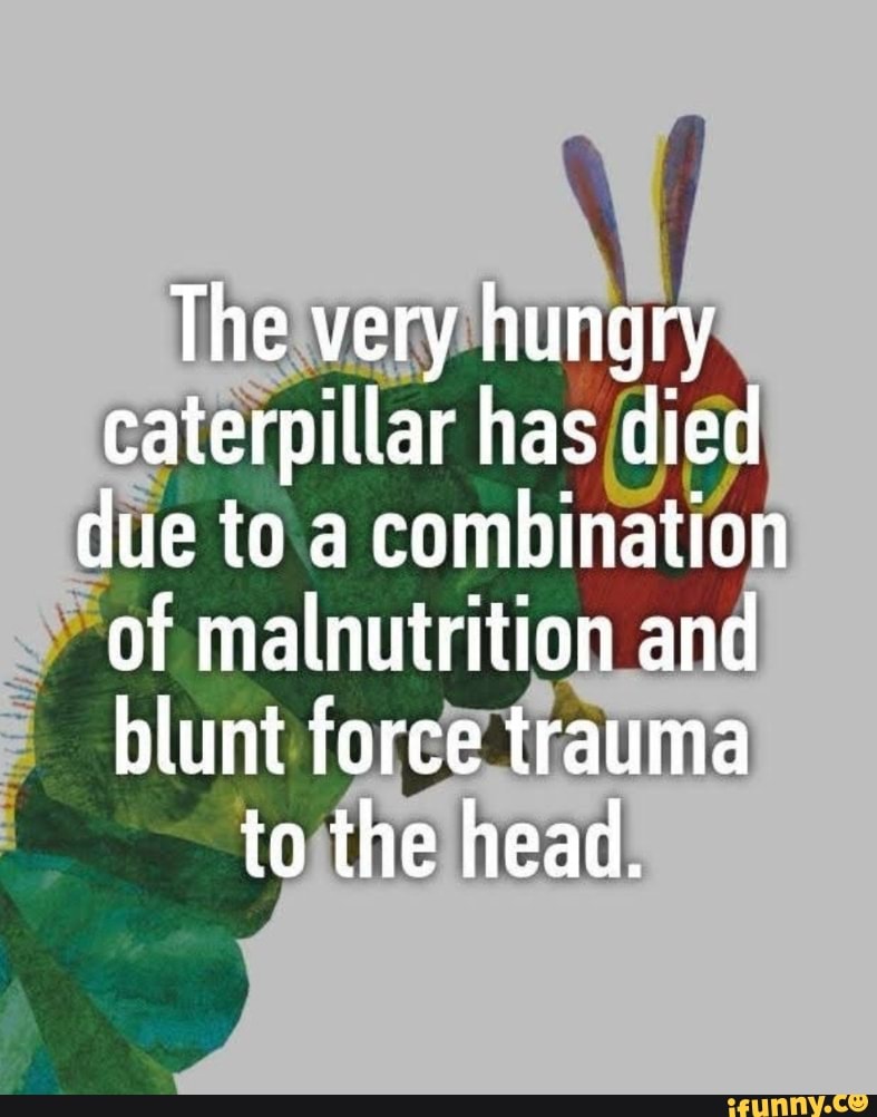 The very hungry caterpillar has died due to a combination of ...