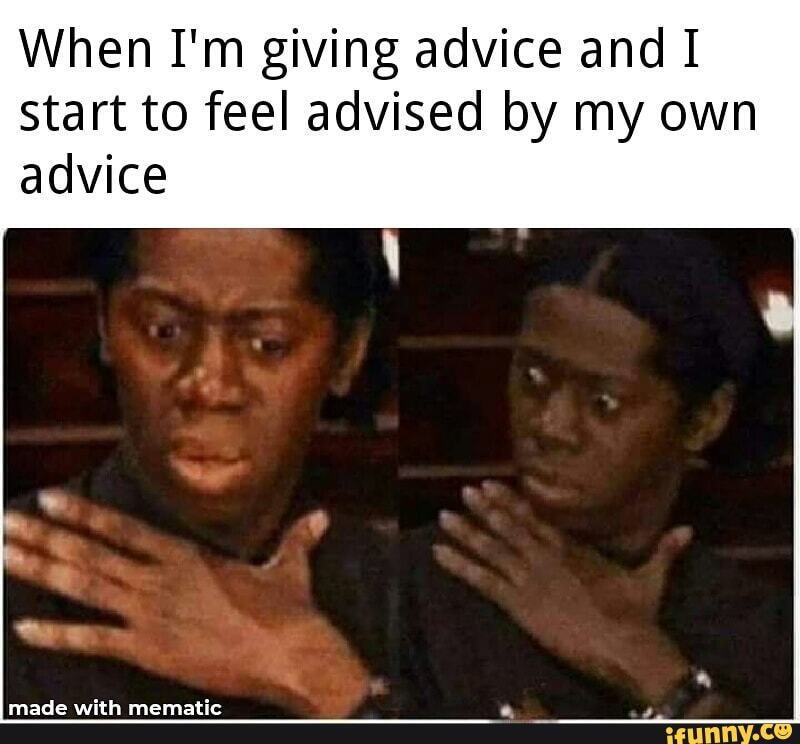 When I'm giving advice and I start to feel advised by my own advice ...