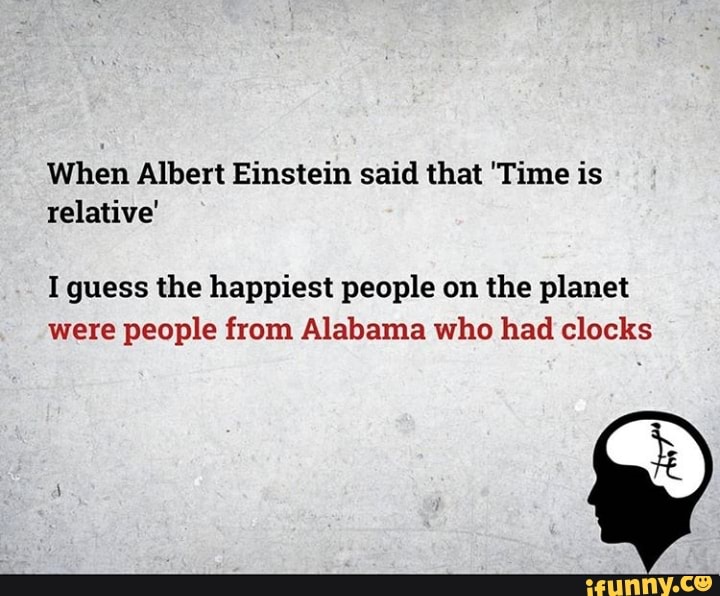 When Albert Einstein said that 'Time is relative' I guess the happiest ...
