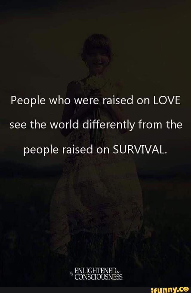 People who were raised on LOVE see the world differently from the ...