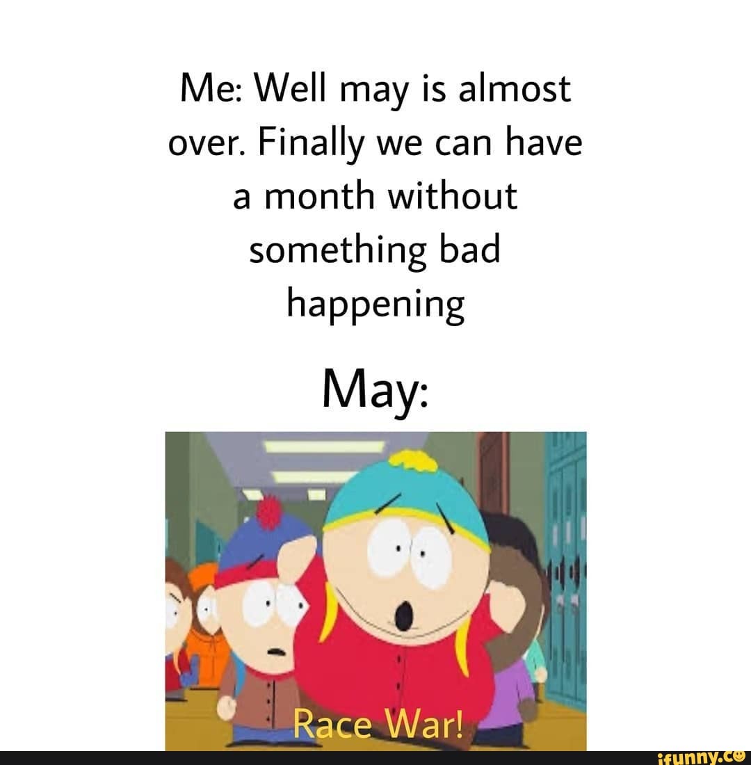 Me: Well may is almost over. Finally we can have a month without ...