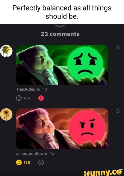 Perfectly balanced as all things should be. 23 comments haDudeEric - iFunny