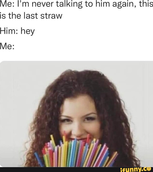 Me: I'm never talking to him again, this is the last straw Him: hey Me ...