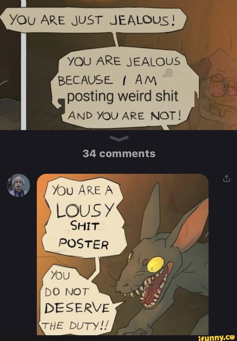 You ARE JUST JEALOUS! YOU ARE JEALOUS BECAUSE AM posting weird shit AND YOU ARE NOT! 34 comments ...