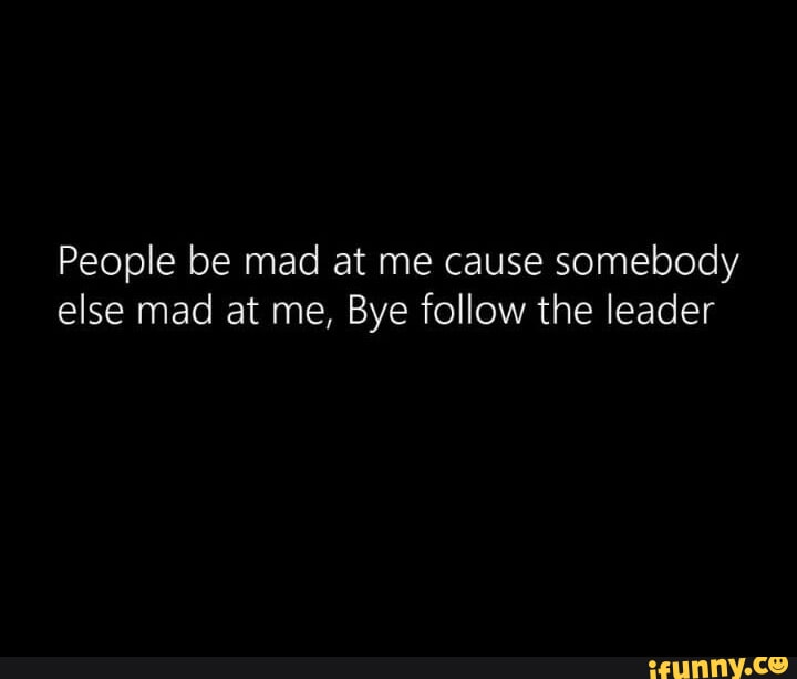People be mad at me cause somebody else mad at me, Bye follow the ...