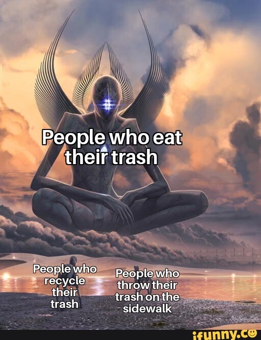 People who eat their trash Peoplewho people who recycle throw their ...