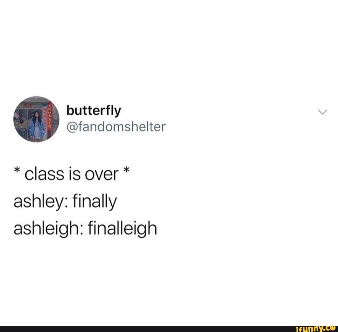 * class is over * ashley: finally ashleigh: finalleigh - iFunny