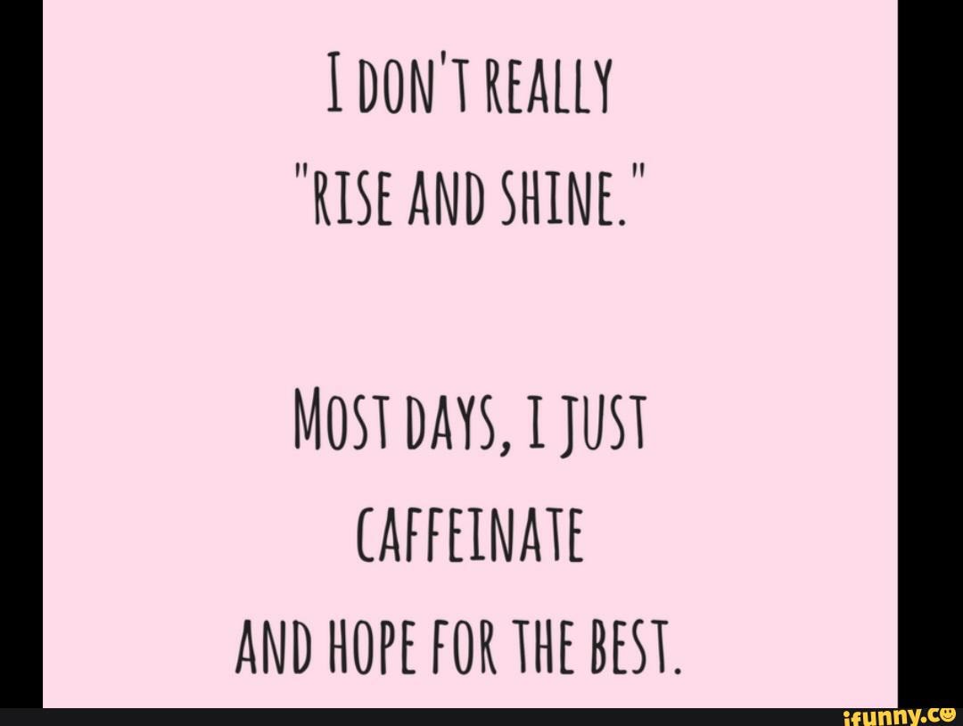 DON T REALLY RISE AND SHINE." MOST DAYS, JUST CAFFEINATE AND HOPE FOR ...