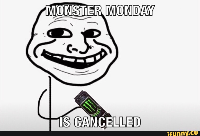 MONSTER MONDAY, IS CANCELLED - iFunny