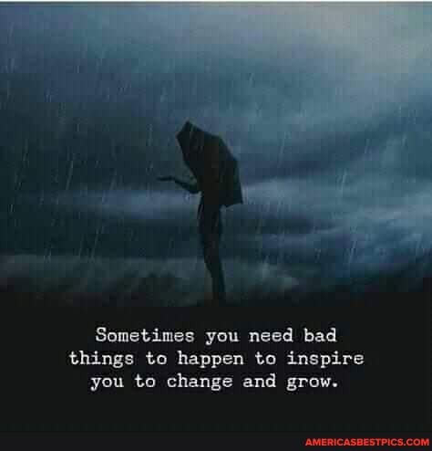 Sometimes you need bad things to happen to inspire you to change and ...