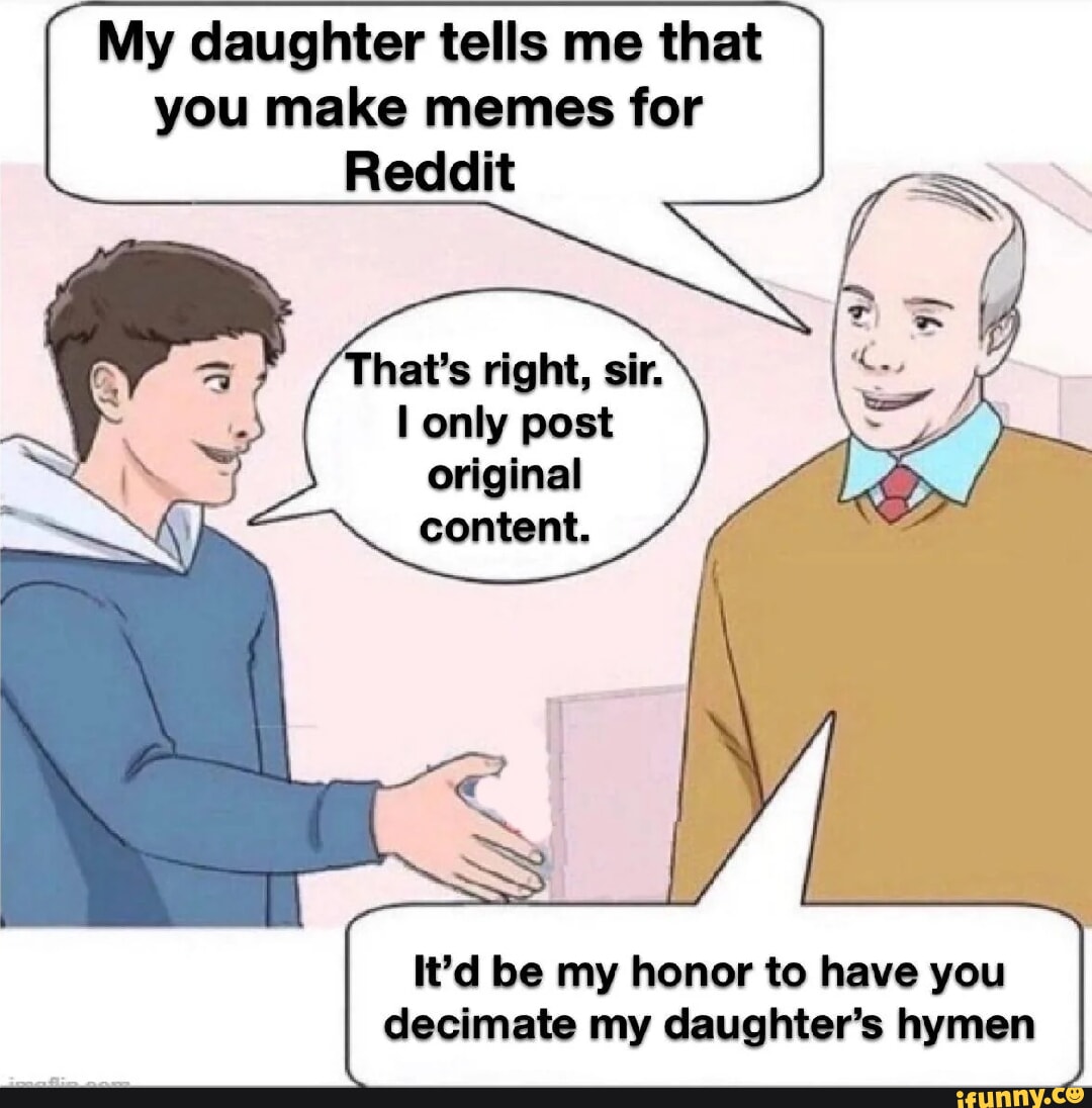 My daughter tells me that you make memes for Reddit That's right, sir ...