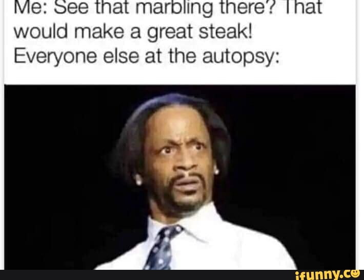 Would make a great steak! Everyone else at the autopsy: - iFunny