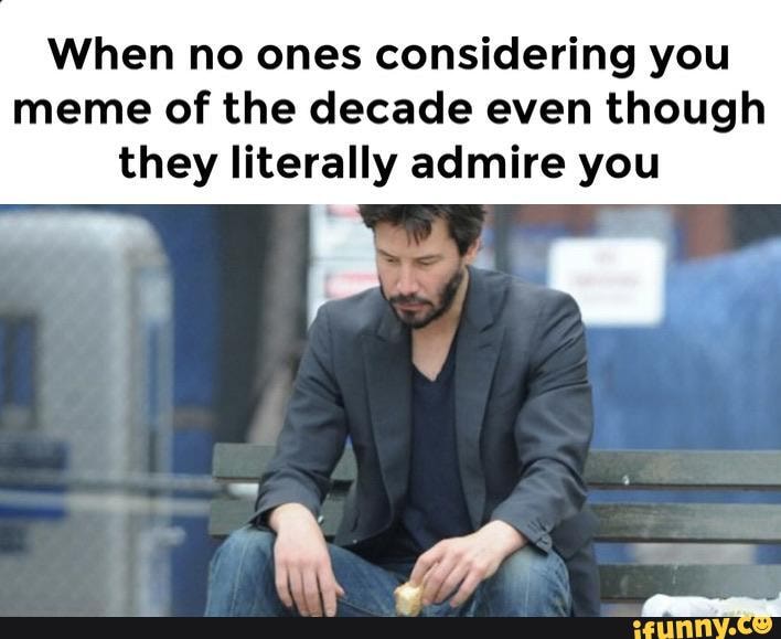 When no ones considering you meme of the decade even though they ...