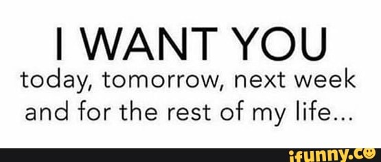 I WANT YOU today, tomorrow, next week and for the rest of my life ...