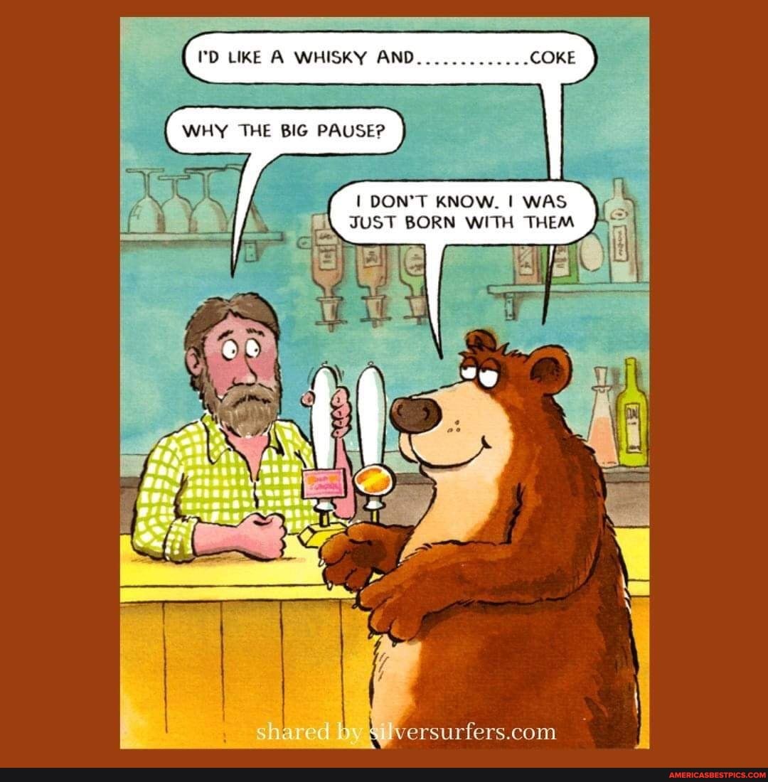 D LIKE A WHISKY AND WHY THE BIG PAUSE? I DON'T KNOW. I WAS ST BORN WITH ...