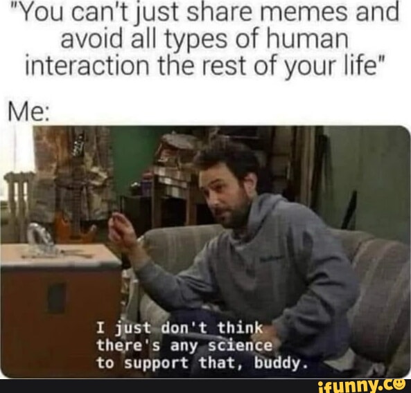 You can't Just share memes and avoid all types of human interaction the ...