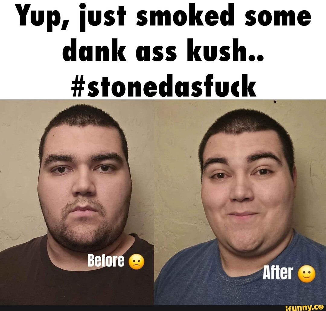 Yup, just smoked some dank ass kush.. #stonedasfuck Before After - iFunny