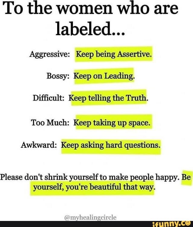 To the women who are labeled... Aggressive: Keep being Assertive. Bossy: Keep on Leading ...