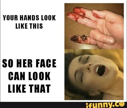 YOUR HANDS LOOK LIKE THIS SO HER FACE CAN LOOK LIKE THAT - iFunny