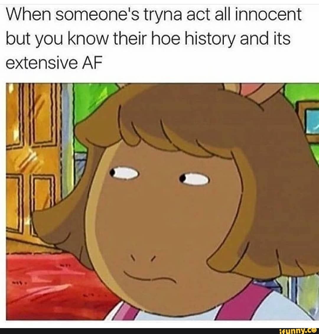 When someone's tryna act all innocent but you know their hoe history ...
