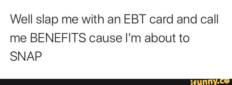 Well slap me with an EBT card and call me BENEFITS cause I'm about to ...