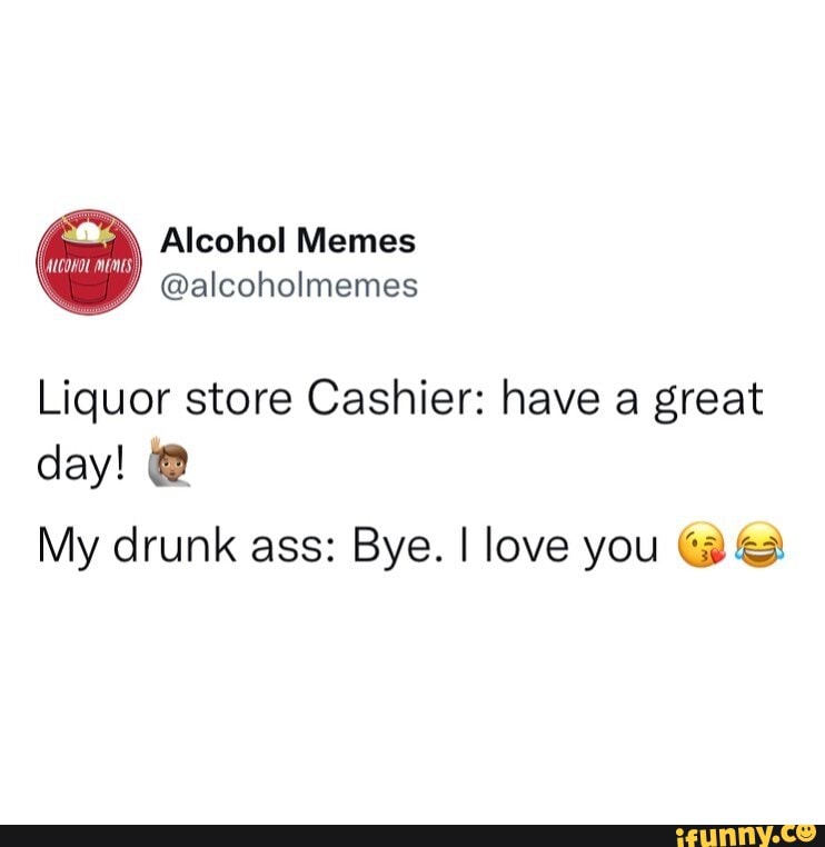 Alcohol Memes @alcoholmemes Liquor store Cashier: have a great day ...