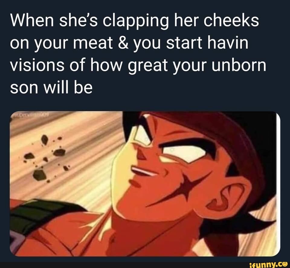 When she's clapping her cheeks on your meat & you start havin visions ...