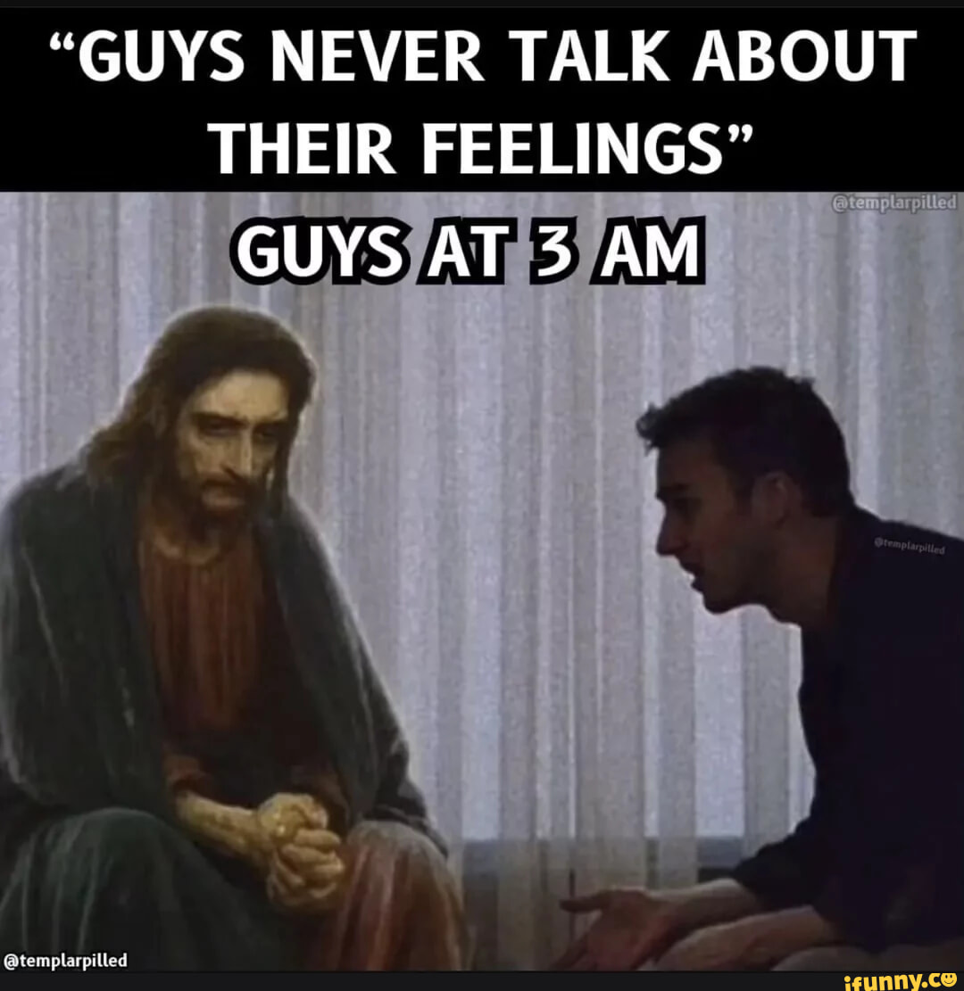 "GUYS NEVER TALK ABOUT THEIR FEELINGS" GUYS AT 3 AM - iFunny